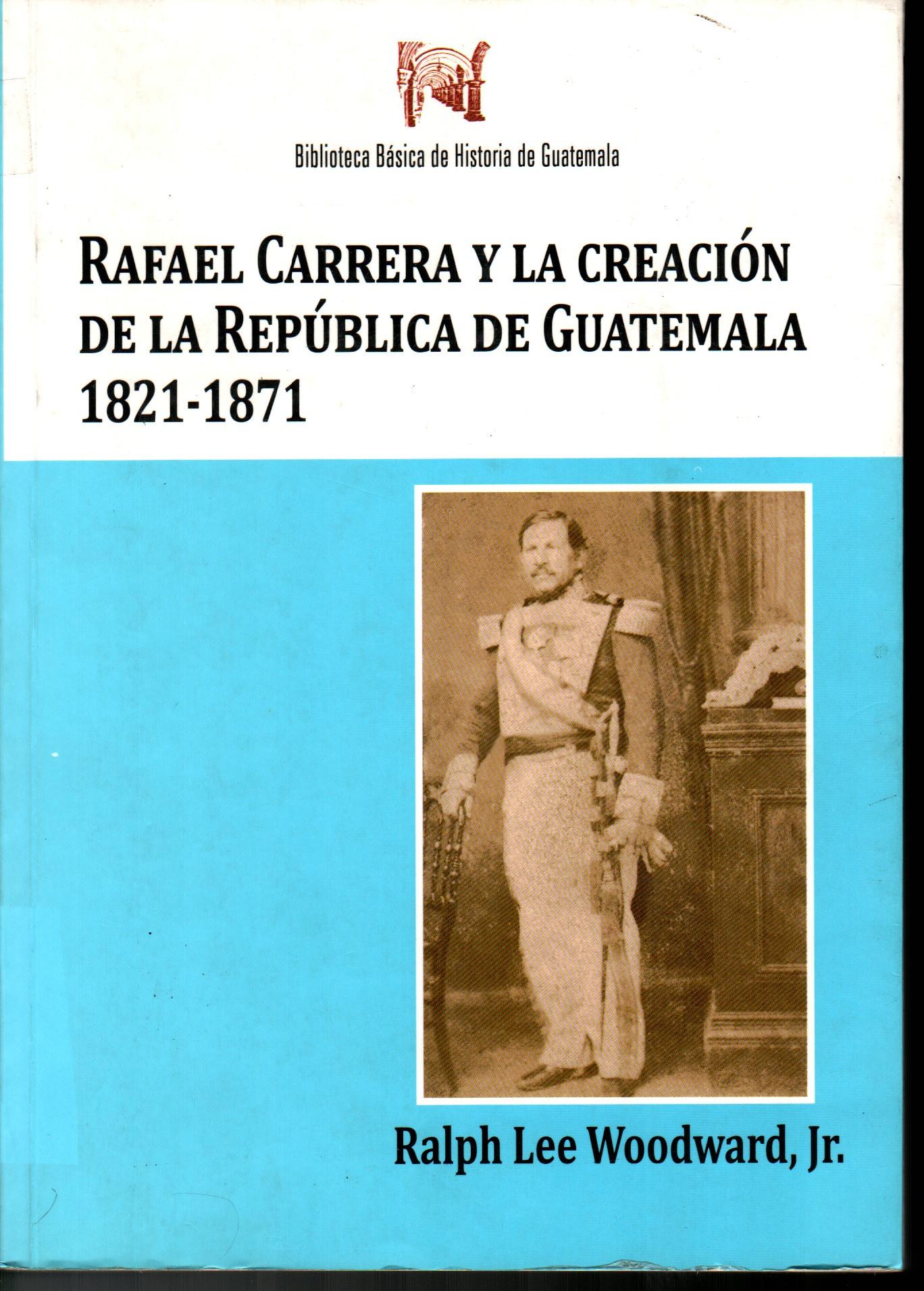 Rafael Carrera y la creación de la República de Guatemala 1821-1871.